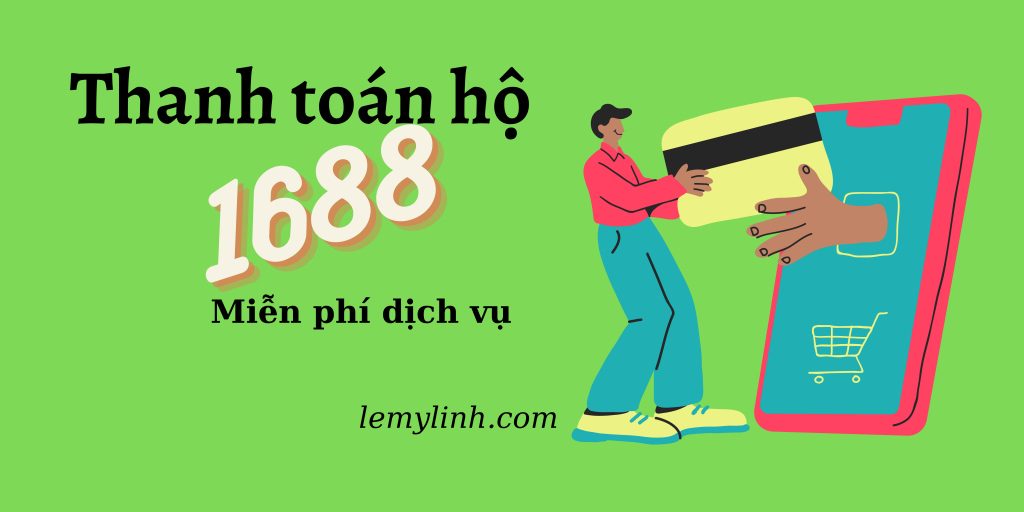 Thanh toán hộ 1688 miễn phí dịch vụ - LÊ MỸ LINH